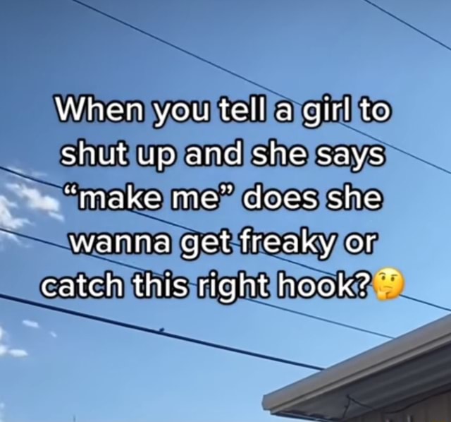 When you tell a girl to shut up and she says "make me" does she wanna ...