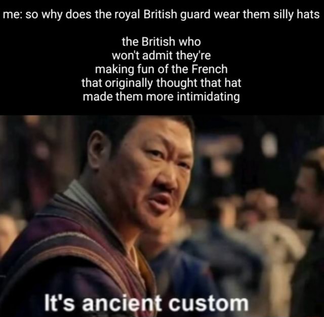 Me: so why does the royal British guard wear them silly hats the ...