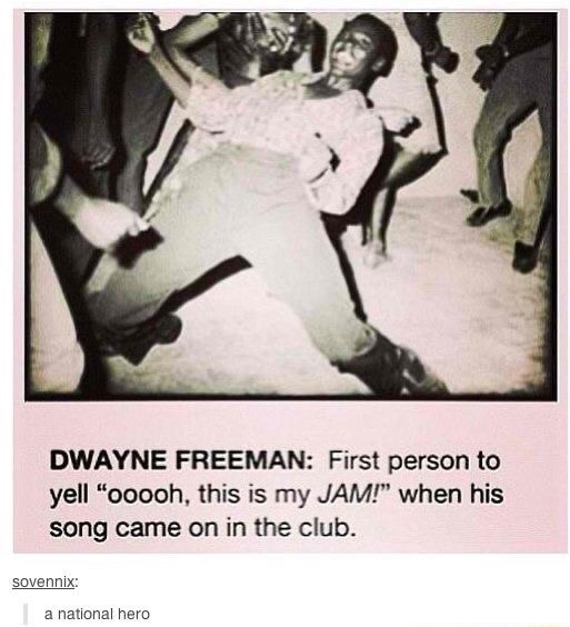DWAYNE FREEMAN: First person to yell "ooooh, this is my JAM!" when his ...