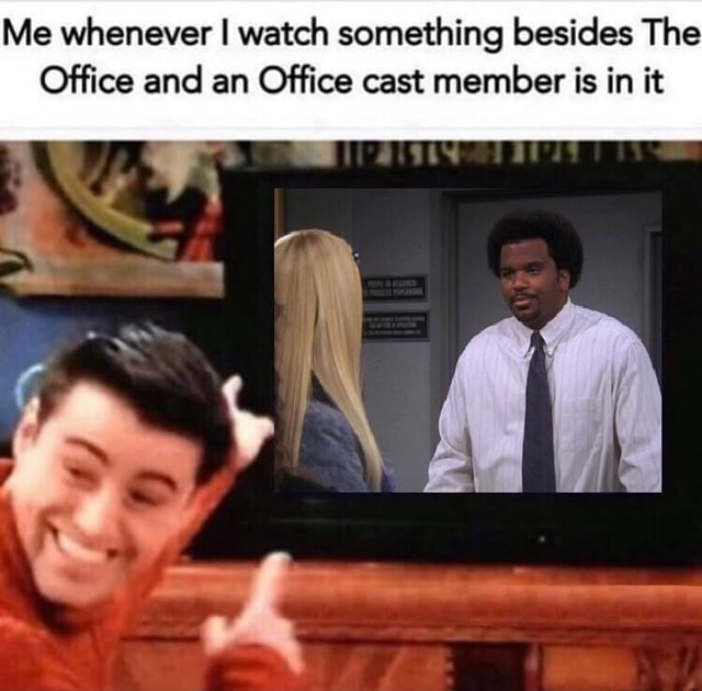 Me whenever I watch something besides The Ofﬁce and an Office cast ...