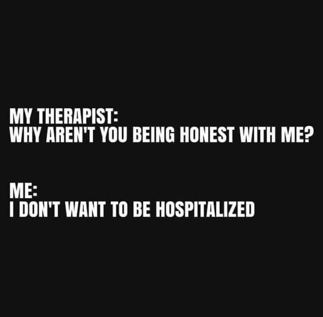 MY THERAPIST: WHY AREN'T YOU BEING HONEST WITH ME? ME: I DON'T WANT TO ...
