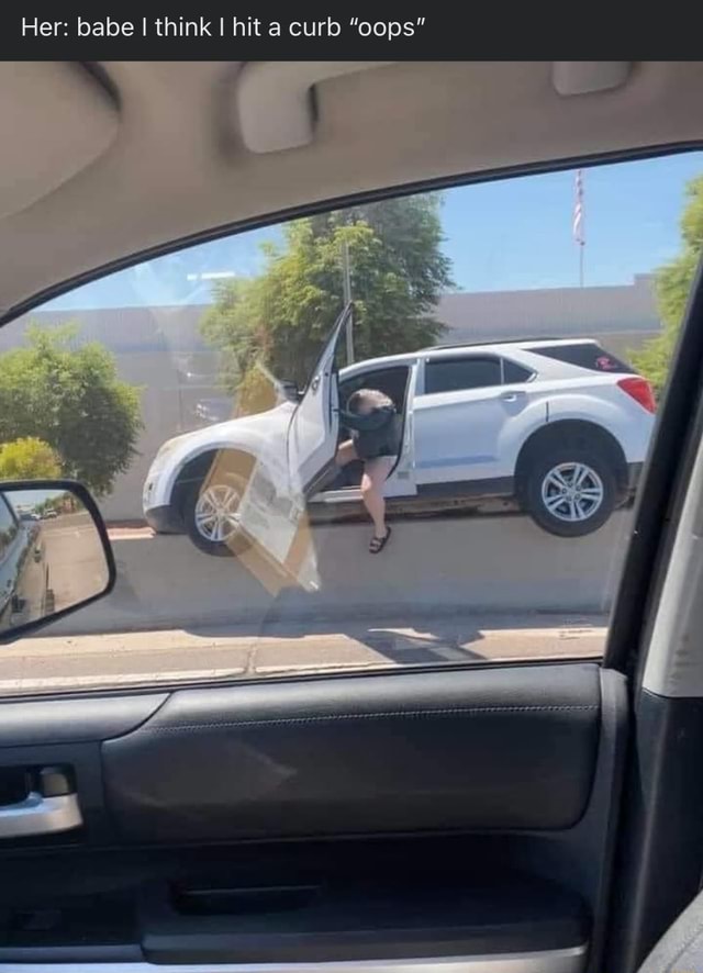 Her: babe I think I hit a curb "oops" - iFunny
