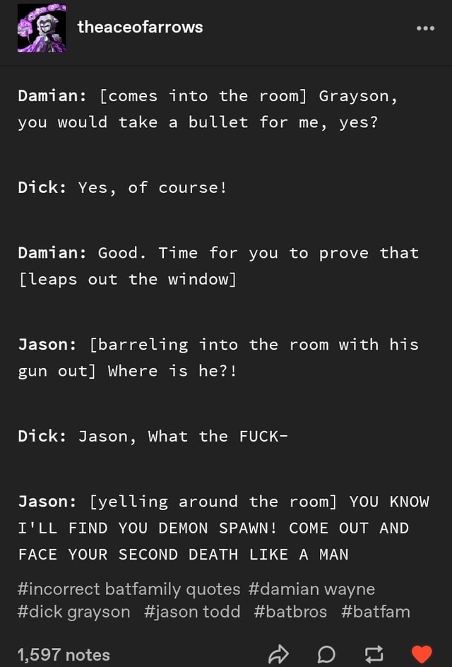 Damian: [comes into the room] Grayson, you would take a bullet for me ...