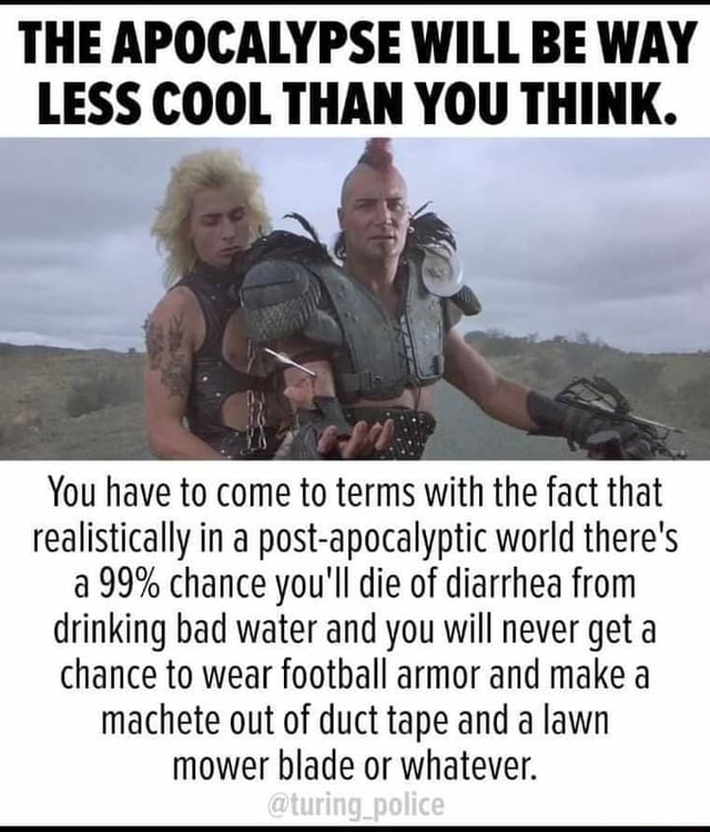 THE APOCALYPSE WILL BE WAY LESS COOL THAN YOU THINK. You have to come ...