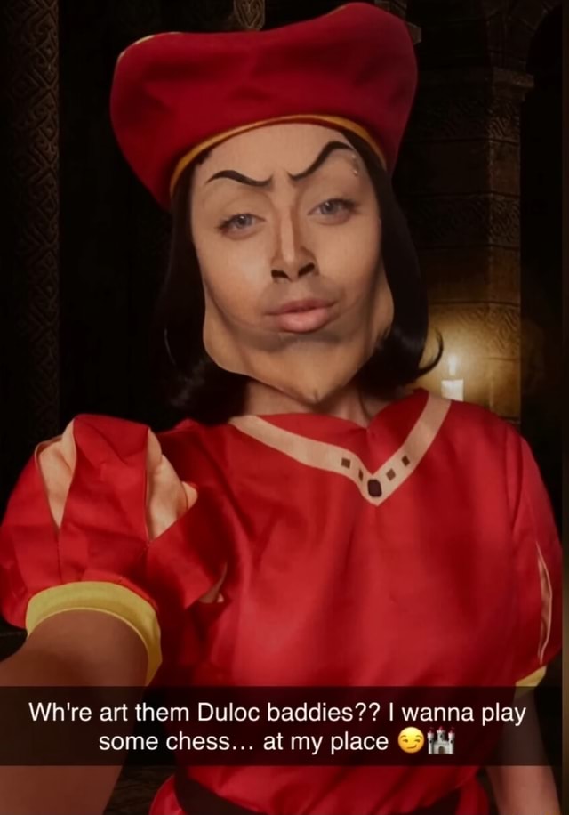 Wh're art them Duloc baddies?? I wanna play some chess... at my place ...