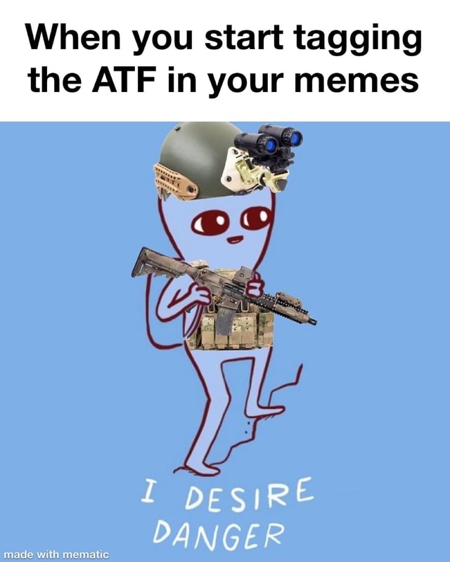 When you start tagging the ATF in your memes DESIRE DANGER - iFunny
