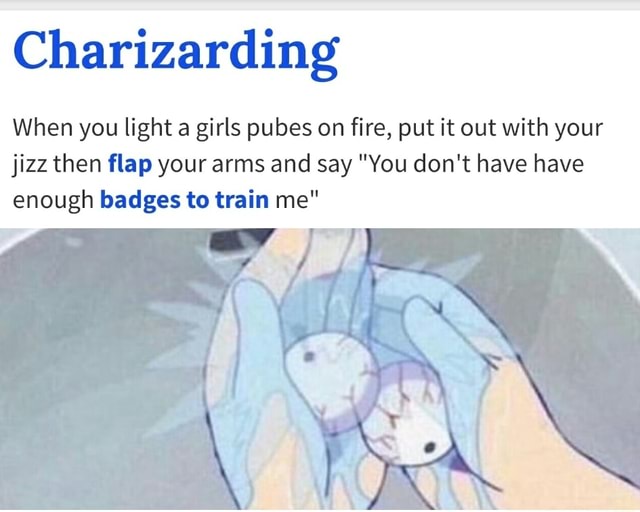 Charizarding When you light a girls pubes on fire, put it out with your ...
