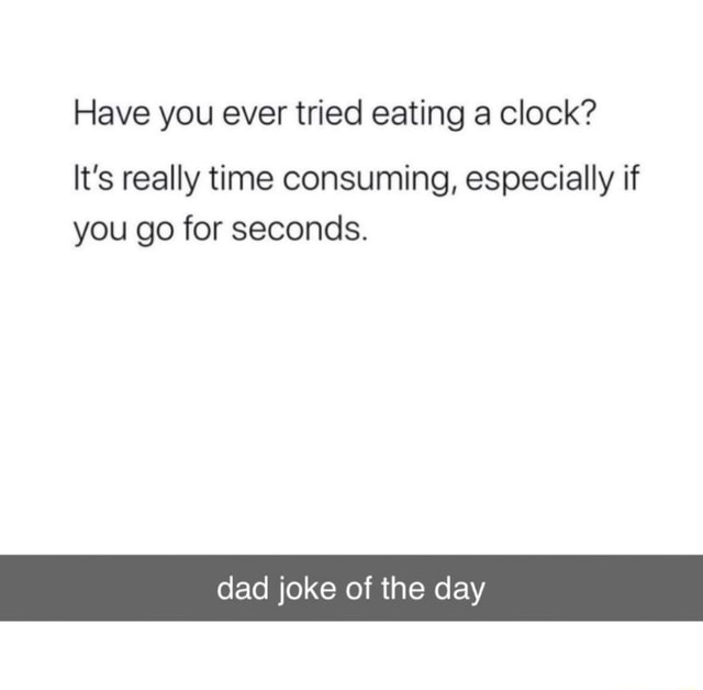 Have you ever tried eating a clock? It's really time consuming ...