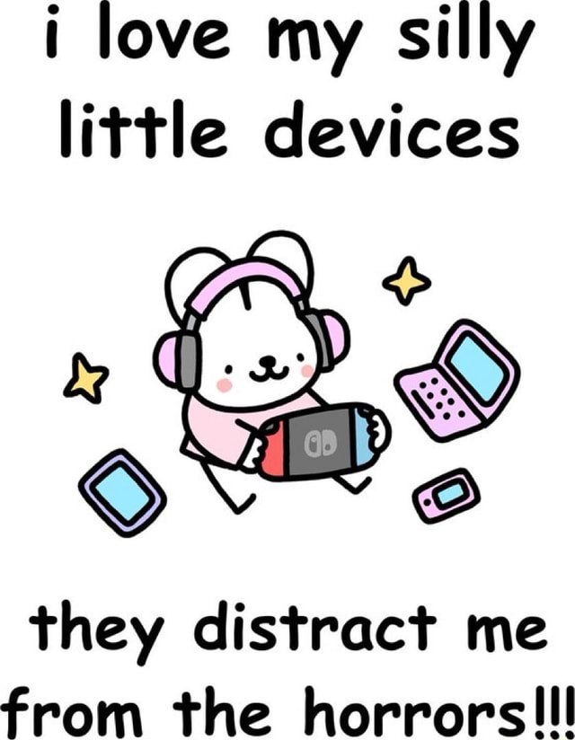 I love my silly little devices they distract me from the horrors - iFunny