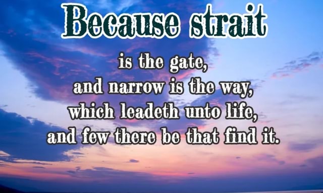 Strait is the gate, and narrow is the way, which leadeth unto Life, and ...