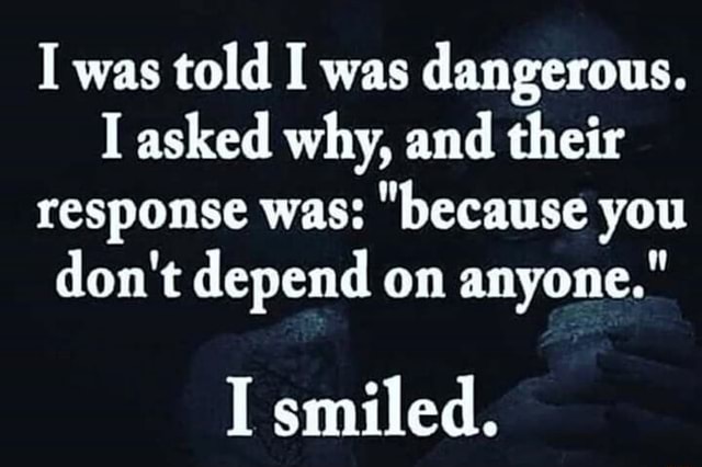 I was told I was dangerous. I asked why, and their response was ...