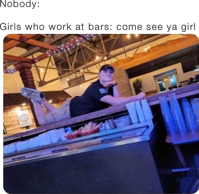 Girls who work at bars: come see ya girl - iFunny