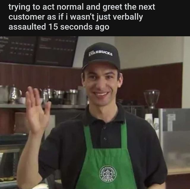 Trying to act normal and greet the next customer as if i wasn't just ...