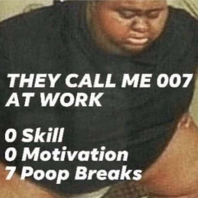 AT WORK O Skill Motivation 7 Poop Breaks THEY CALL ME 007 - iFunny