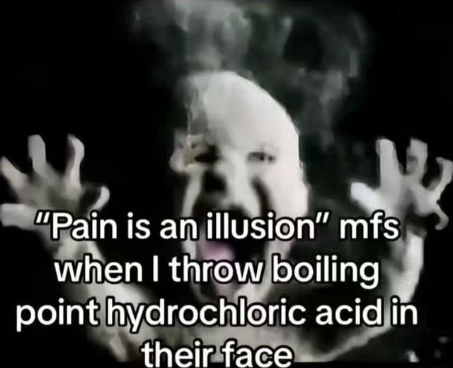 "Pain is an illusion" mfs when I throw boiling point hydrochloric acid ...