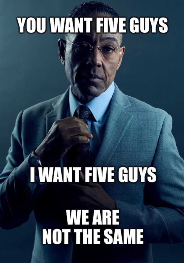 YOU WANT FIVE GUYS WANT FIVE GUYS WE ARE NOT THE SAME - iFunny