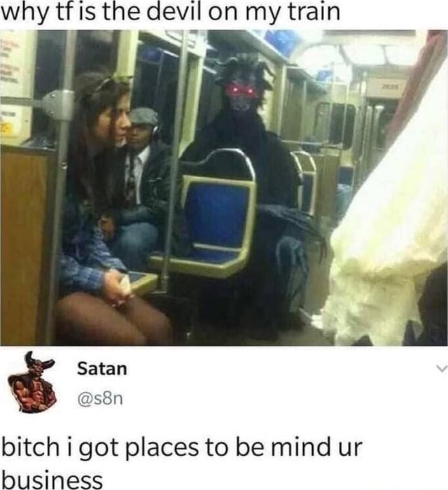 Why tr Is the devil on my train Nag Satan bitch i got places to be mind ...