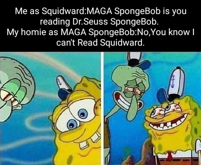 Me as SpongeBob is you reading Dr.Seuss SpongeBob. My homie as MAGA ...