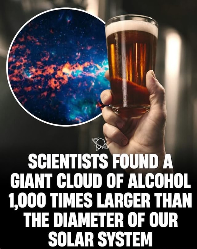 SCIENTISTS FOUND A GIANT CLOUD OF ALCOHOL 1,000 TIMES LARGER THAN THE ...