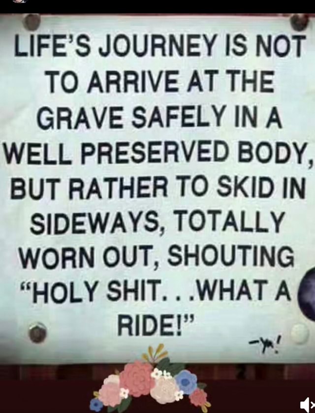 LIFE'S JOURNEY IS NOT TO ARRIVE AT THE GRAVE SAFELY IN A WELL PRESERVED ...