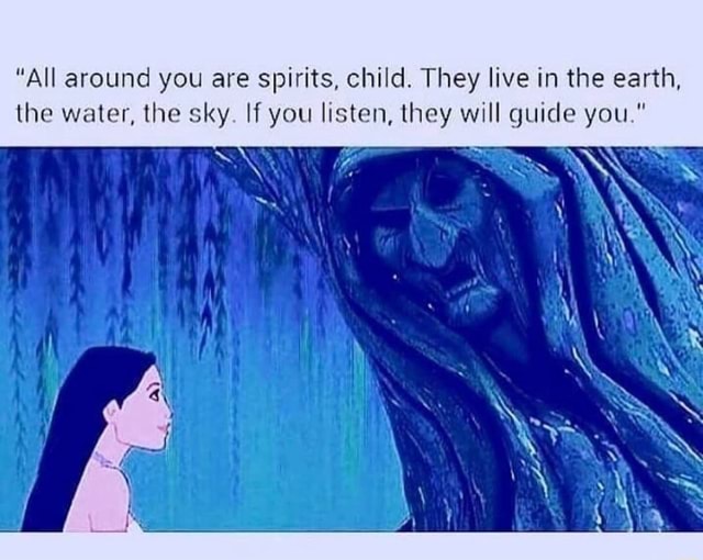 "All around you are spirits, child. They live in the earth, the water ...