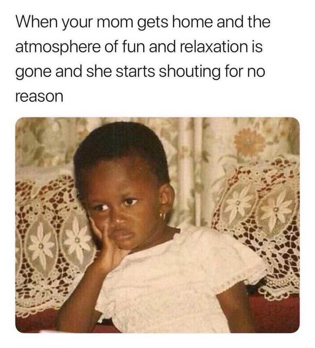 When your mom gets home and the atmosphere of fun and relaxation is ...