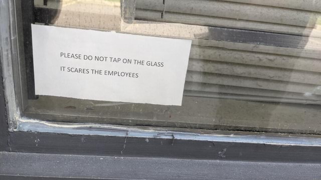 PLEASE DO NOT Tap ON THE GLASS IT SCARES THE EMPLOYEES - iFunny