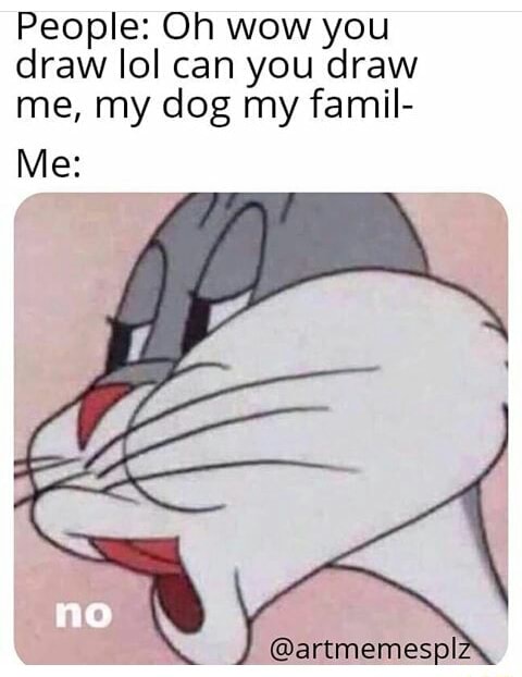 People: Oh wow you draw IoI can you draw me, my dog my famil- Me ...