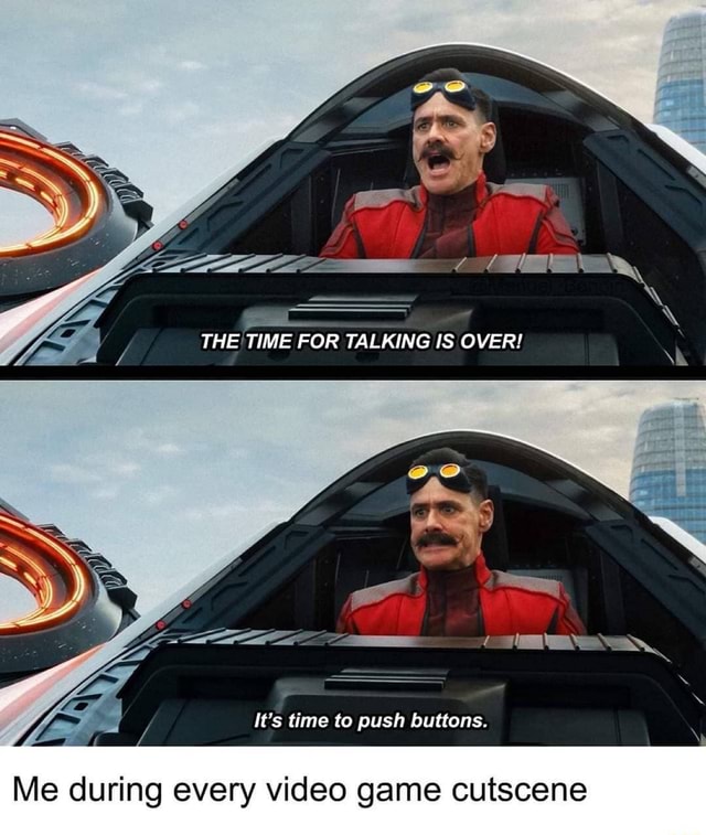 THE TIME FOR TALKING IS OVER! It's time to push buttons. Me during every video game cutscene - )