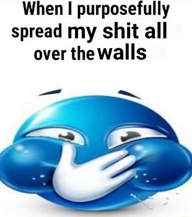 When I purposefully spread my shit all over the walls an - iFunny