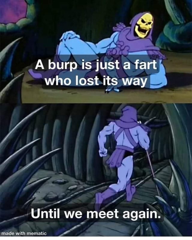 A burp is just a fart who lost its way Until we meet again. made ...