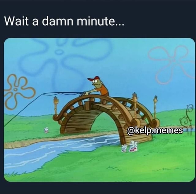 Wait a damn minute... (@kelp. memes - iFunny