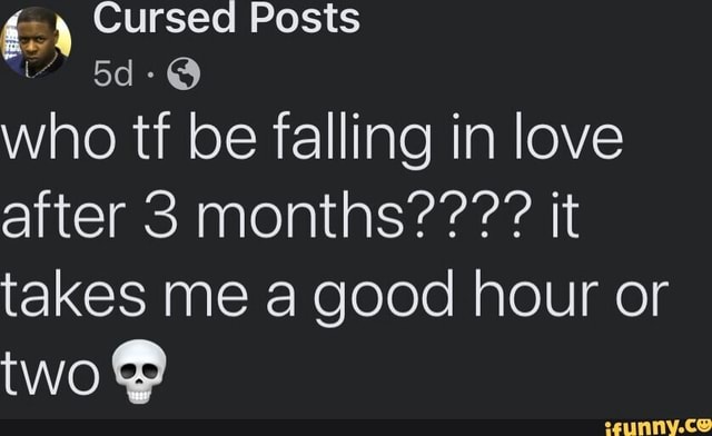 Cursed Posts who tf be falling in love after 3 months???? it takes me a ...