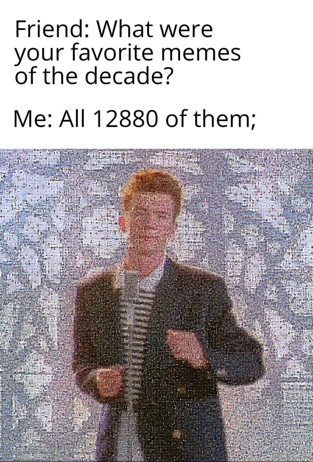 Friend: What were your favorite memes of the decade? Me: All 12880 of ...
