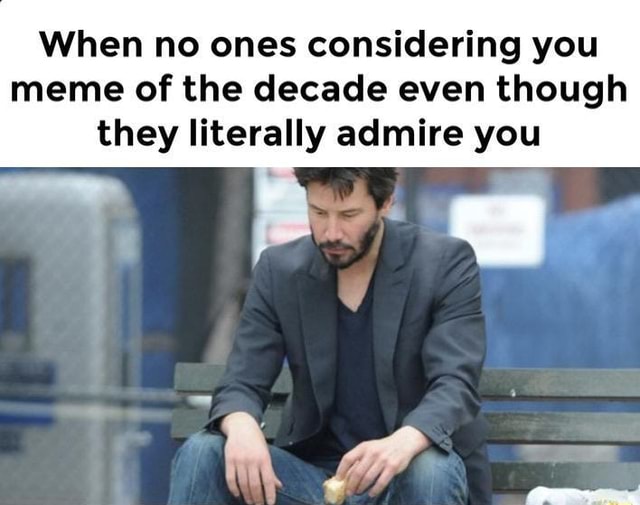 When no ones considering you meme of the decade even though they ...