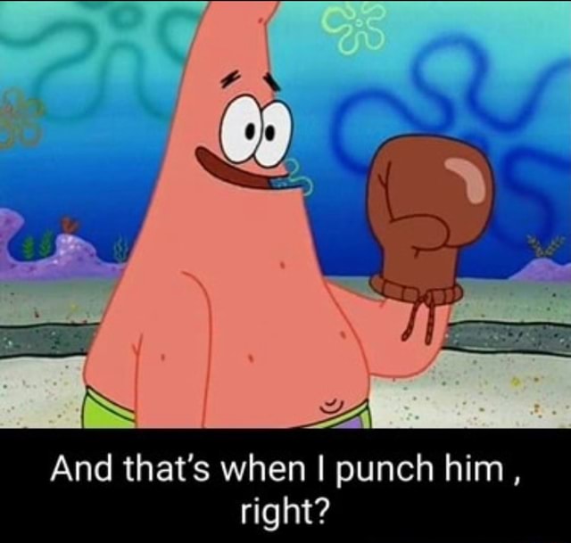And that's when I punch him, right? - iFunny