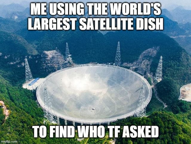 ME USING THE WORLD'S LARGEST SATELLITE DISH TO FIND WHO TF ASKED - iFunny