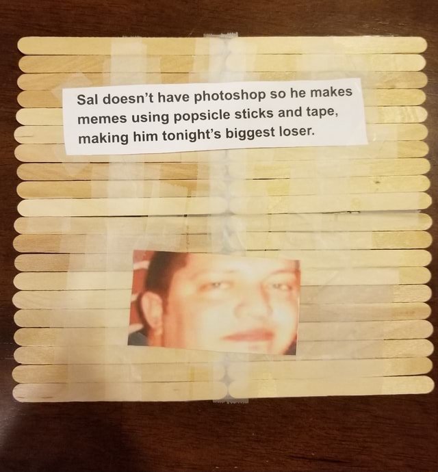 Sal doesn’t have photoshop so he makes memes using popsicle sticks and ...