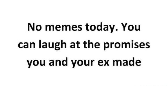 No memes today. You can laugh at the promises you and your ex made ...
