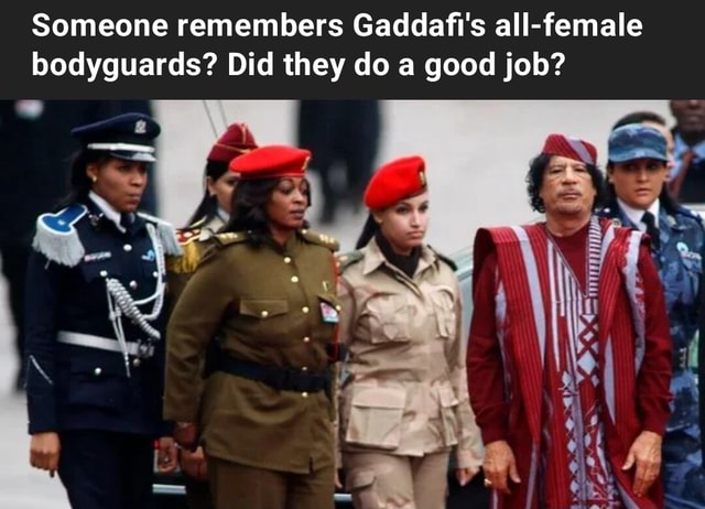 Someone remembers Gaddafi's all-fema bodyguards? Did they do a good job ...