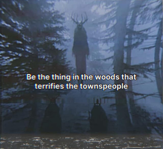 Be the thing in the woods that terrifies the townspeople - iFunny