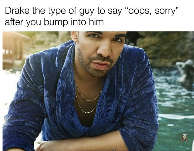 Drake the type of guy to say "oops, sorry" after you bump into him - iFunny