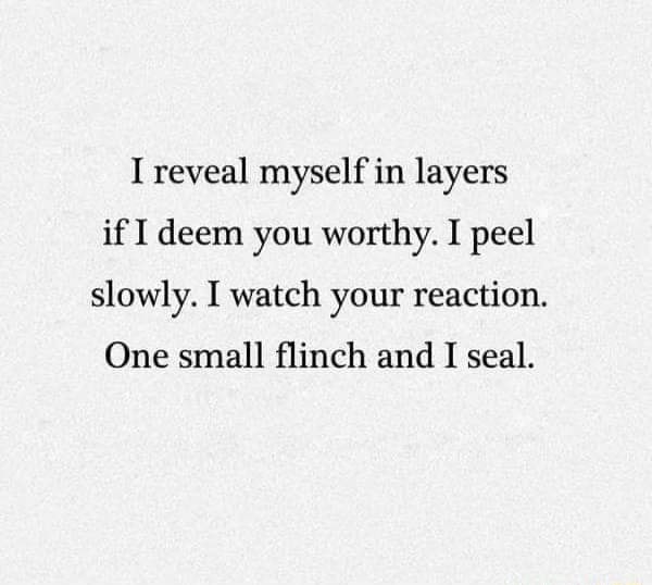 I reveal myself in layers if deem you worthy. I peel slowly. I watch ...