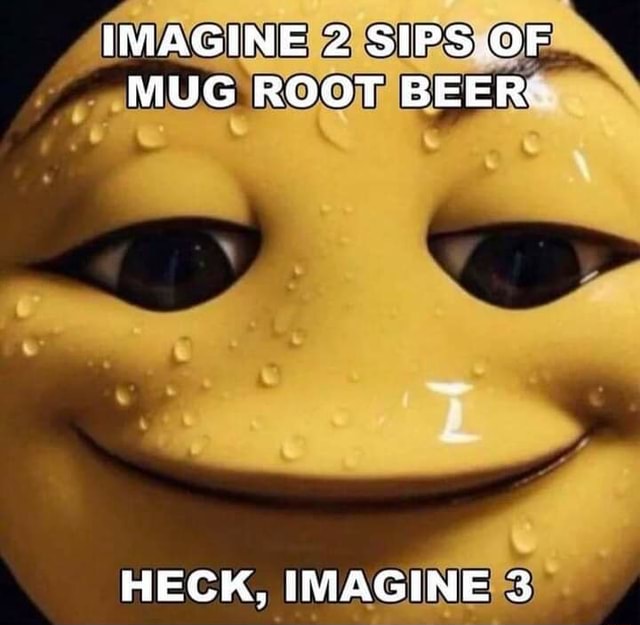IMAGINE 2 SIPS.OF MUG ROOT BEER:. HECK, IMAGINE 3 - iFunny