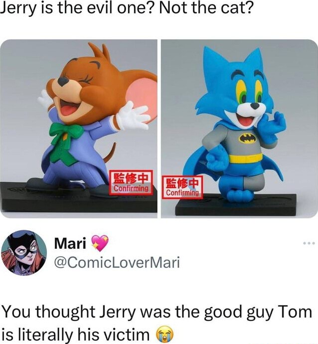 Jerry is the evil one? Not the cat? You thought Jerry was the good guy ...