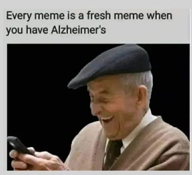 Every meme is a fresh meme when you have Alzheimer's - iFunny