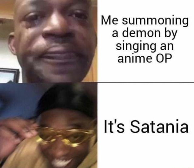 Me summoning a demon by singing an anime OP It's Satania - iFunny