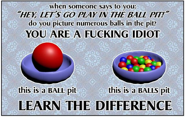 When someone says to you: "HEY, LETS GO' PLAY IN THE BALL PIT!~ do you ...