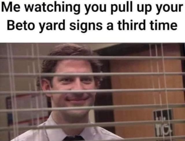 Me watching you pull up your Beto yard signs a third time - iFunny