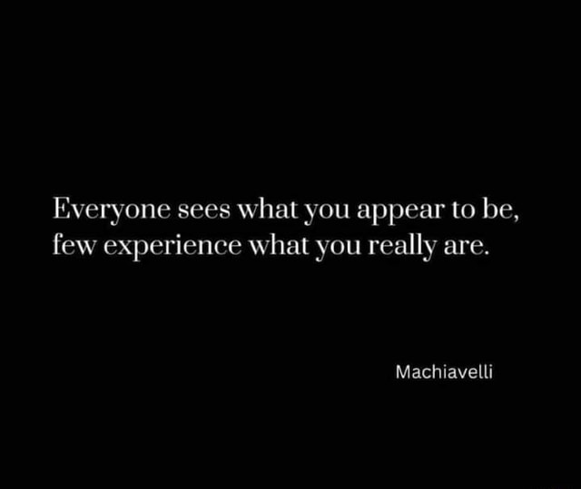 Everyone sees what you appear to be, few experience what you really are ...